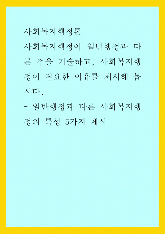 사회복지행정론) 사회복지행정이 일반행정과 다른 점을 기술하고, 사회복지행정이 필요한 이유를 제시해 봅시다