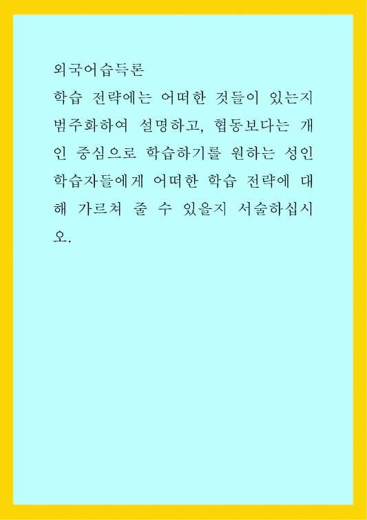 외국어습득론) 학습 전략에는 어떠한 것들이 있는지 범주화하여 설명하고, 협동보다는 개인 중심으로 학습하기를 원하는 성인 학습자들에게 어떠한 학습 전략에 대해 가르쳐 줄 수 있을지 서술하십시오