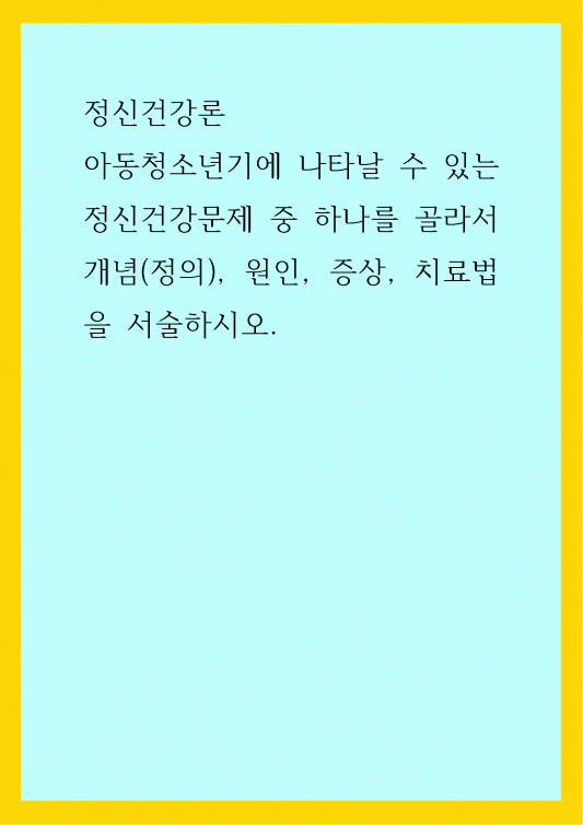 정신건강론) 아동청소년기에 나타날 수 있는 정신건강문제 중 하나를 골라서 개념(정의), 원인, 증상, 치료법을 서술하시오