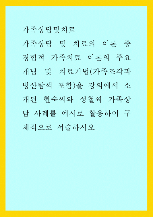 가족상담및치료) 가족상담 및 치료의 이론 중 경험적 가족치료 이론의 주요개념 및 치료기법(가족조각과 빙산탐색 포함)을 강의에서 소개된 현숙씨와 성철씨 가족상담 사례를 예시로 활용하여 구체적으로 서술하시오