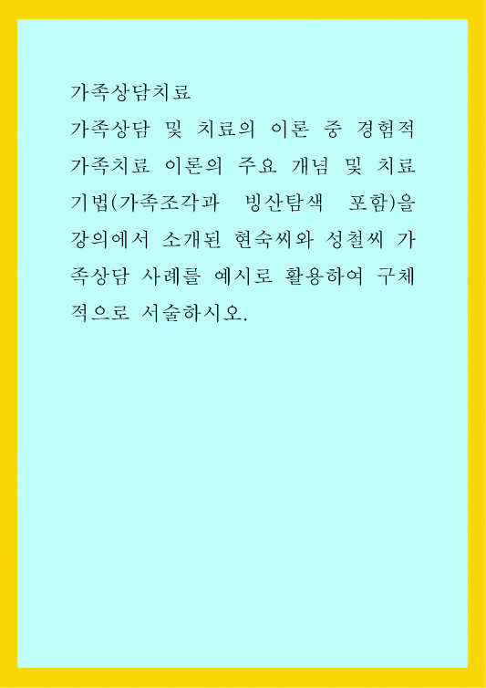 가족상담치료) 가족상담 및 치료의 이론 중 경험적 가족치료 이론의 주요 개념 및 치료기법(가족조각과 빙산탐색 포함)을 강의에서 소개된 현숙씨와 성철씨 가족상담 사례를 예시로 활용하여 구체적으로 서술하시오