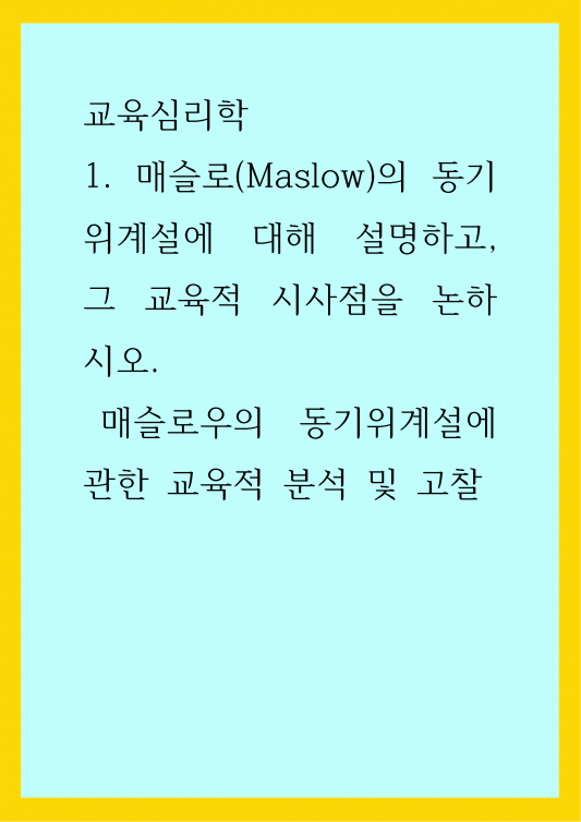 교육심리학) 1매슬로(Maslow)의 동기위계설에 대해 설명하고, 그 교육적 시사점을 논하시오