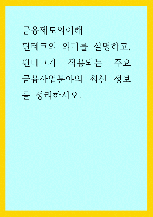 금융제도의 이해) 핀테크의 의미를 설명, 핀테크가 적용되는 주요 금융사업분야의 최신 정보를 정리