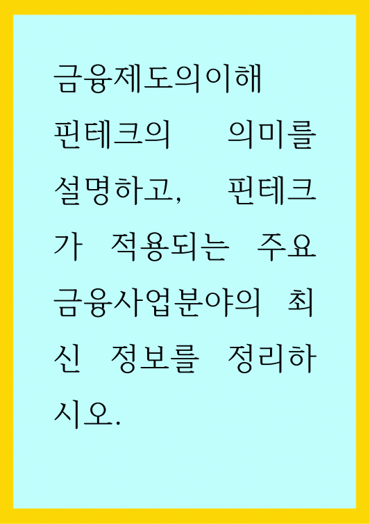 금융제도의이해) 핀테크의 의미를 설명하고, 핀테크가 적용되는 주요 금융사업분야의 최신 정보를 정리하시오