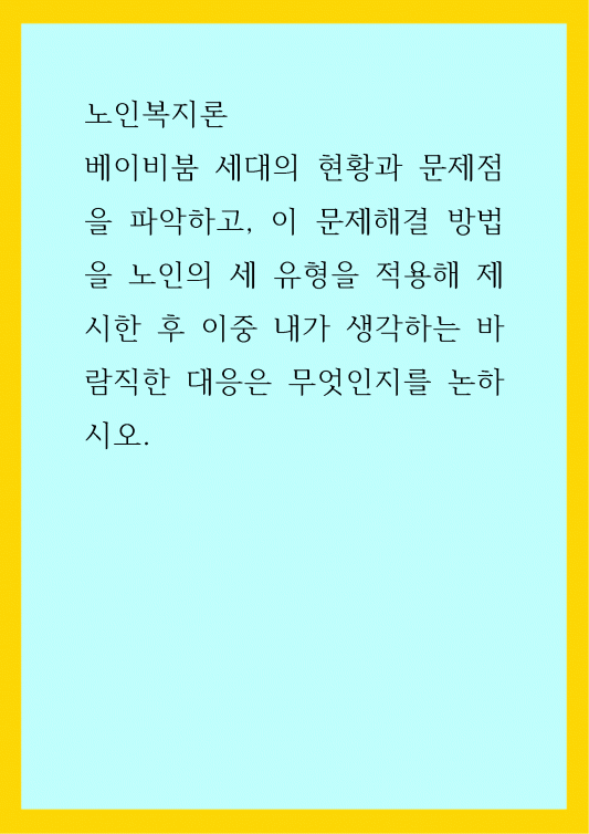 노인복지론) 베이비붐 세대의 현황과 문제점을 파악, 이 문제해결 방법을 노인의 세 유형을 적용해 제시한 후 이중 내가 생각하는 바람직한 대응은 무엇인지를 논하시오