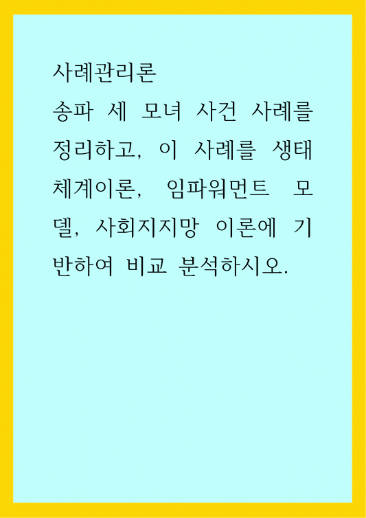 사례관리론) 송파 세 모녀 사건 사례를 정리하고, 이 사례를 생태체계이론, 임파워먼트 모델, 사회지지망 이론에 기반하여 비교 분석하시오