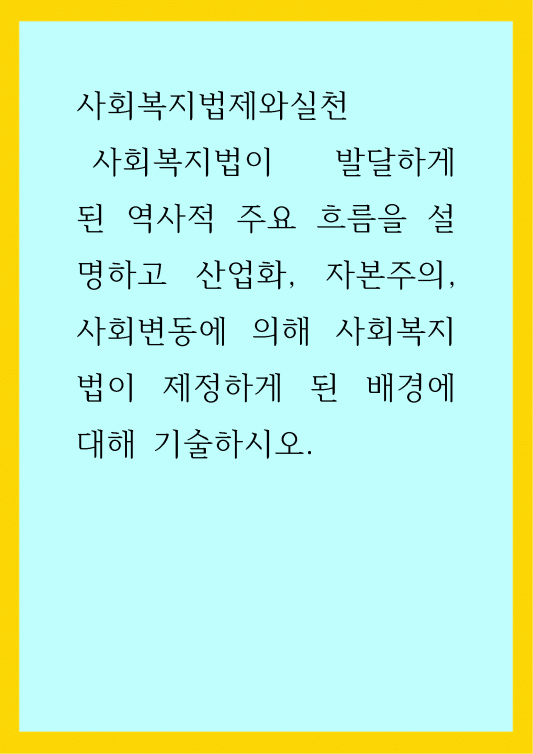 사회복지법제와실천) 사회복지법이 발달하게 된 역사적 주요 흐름을 설명하고 산업화, 자본주의, 사회변동에 의해 사회복지법이 제정하게 된 배경에 대해 기술하시오