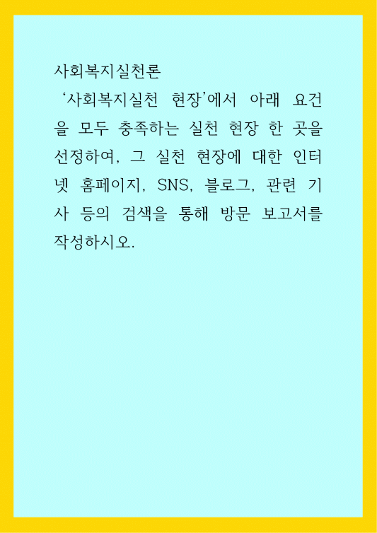 사회복지실천론) 사회복지실천 현장에서 아래 요건을 모두 충족하는 실천 현장 한 곳을 선정하여, 그 실천 현장에 대한 인터넷 홈페이지, SNS, 블로그, 관련 기사 등의 검색을 통해 방문 보고서를 작성하시오