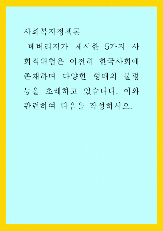 사회복지정책론) 베버리지가 제시한 5가지 사회적위험은 여전히 한국사회에 존재하며 다양한 형태의 불평등을 초래하고 있습니다