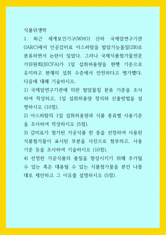 식품위생학) 최근 세계보건기구(WHO) 산하 국제암연구기관(IARC)에서 인공감미료 아스파탐을 발암가능물질(2B)로 분류하면서 논란이 일었다