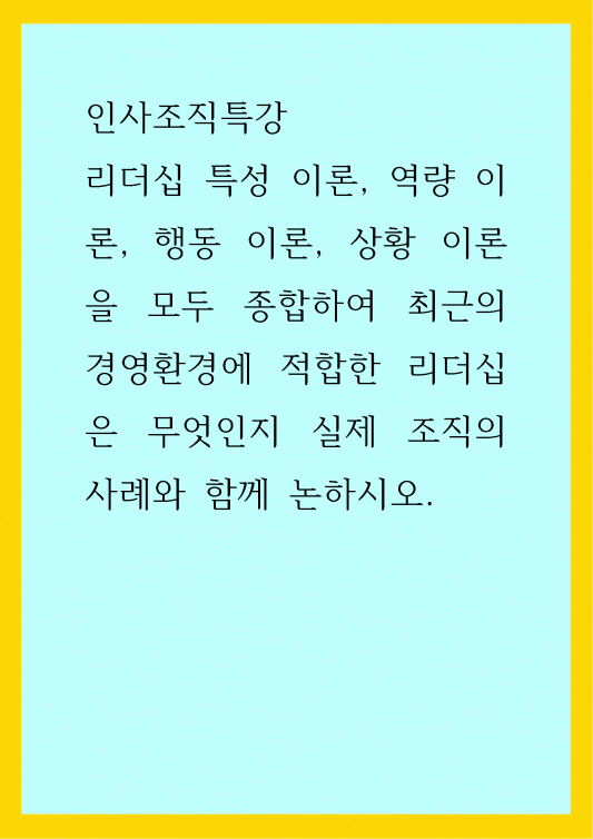 인사조직특강) 리더십 특성 이론, 역량 이론, 행동 이론, 상황 이론을 모두 종합하여 최근의 경영환경에 적합한 리더십은 무엇인지 실제 조직의 사례와 함께 논하시오