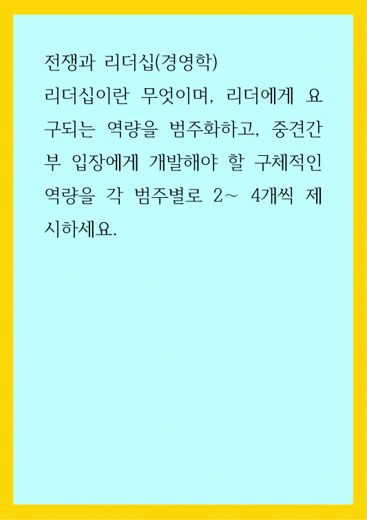 전쟁과 리더십(경영학)) 리더십이란 무엇이며, 리더에게 요구되는 역량을 범주화하고, 중견간부 입장에게 개발해야 할 구체적인 역량