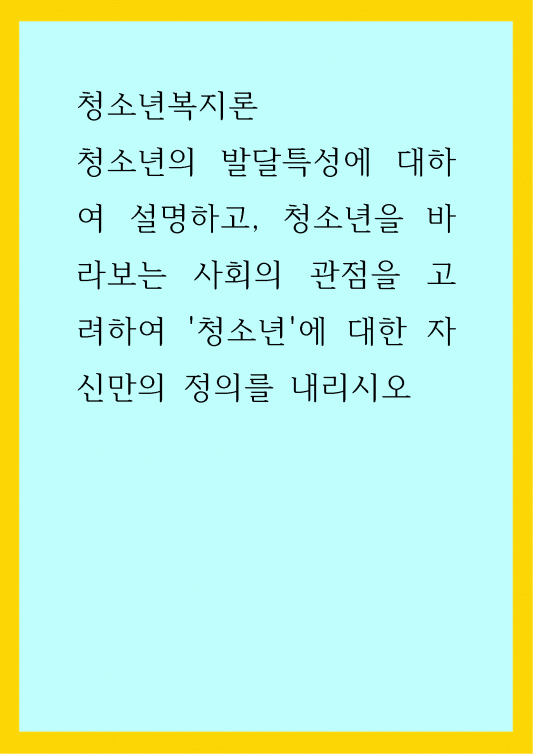 청소년복지론) 청소년의 발달특성에 대하여 설명하고, 청소년을 바라보는 사회의 관점을 고려하여 청소년에 대한 자신만의 정의를 내리시오