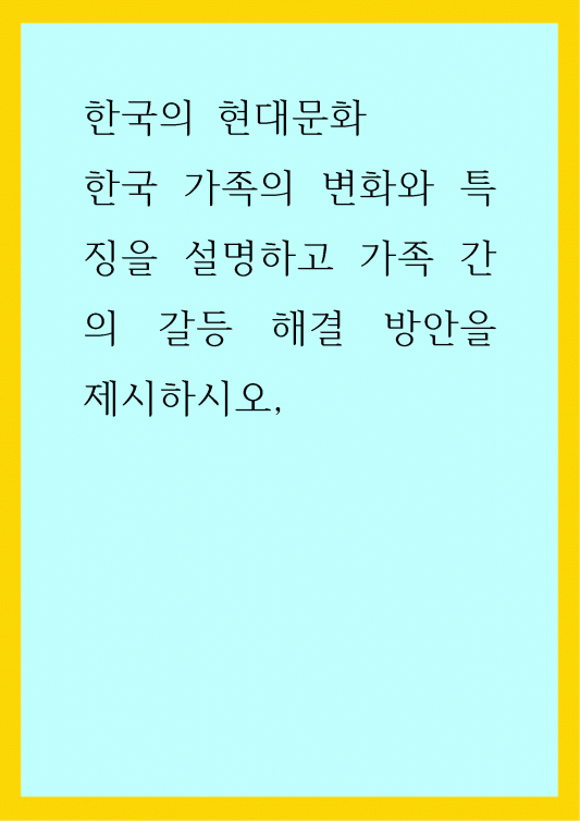 한국의 현대문화) 한국 가족의 변화와 특징을 설명하고 가족 간의 갈등 해결 방안을 제시하시오