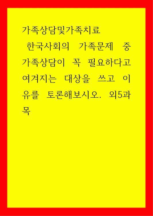 가족상담및가족치료) 한국사회의 가족문제 중 가족상담이 꼭 필요하다고 여겨지는 대상을 쓰고 이유를 토론해보시오 외5과목