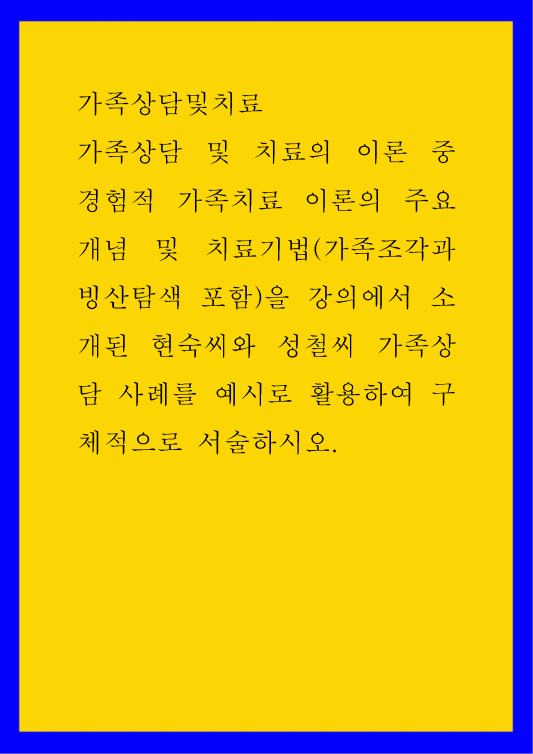 가족상담및치료) 가족상담 및 치료의 이론 중 경험적 가족치료 이론의 주요개념 및 치료기법(가족조각과 빙산탐색 포함)을 강의에서 소개된 현숙씨와 성철씨 가족상담 사례를 예시로 활용하여 구체적으로 서술하시오 (2)