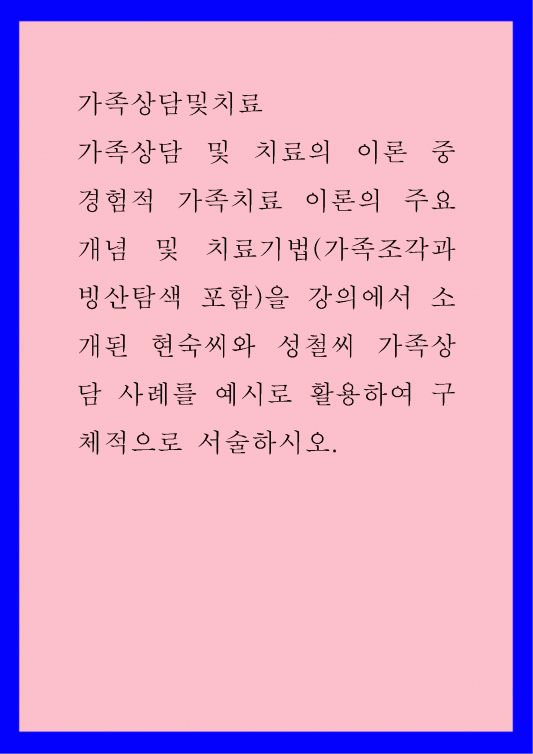 가족상담및치료) 가족상담 및 치료의 이론 중 경험적 가족치료 이론의 주요개념 및 치료기법(가족조각과 빙산탐색 포함)을 강의에서 소개된 현숙씨와 성철씨 가족상담 사례를 예시로 활용하여 구체적으로 서술하시오