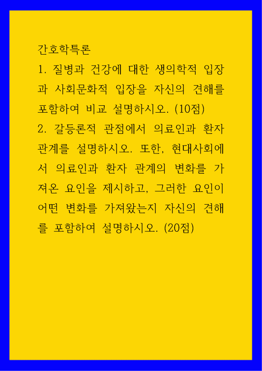 간호학특론) 1질병과 건강에 대한 생의학적 입장과 사회문화적 입장을 자신의 견해를 포함하여 비교 설명하시오 (10점) 2갈등론적 관점에서 의료인과 환자 관계를 설명하시오 또한, 현대사회에서 의료인과 환자