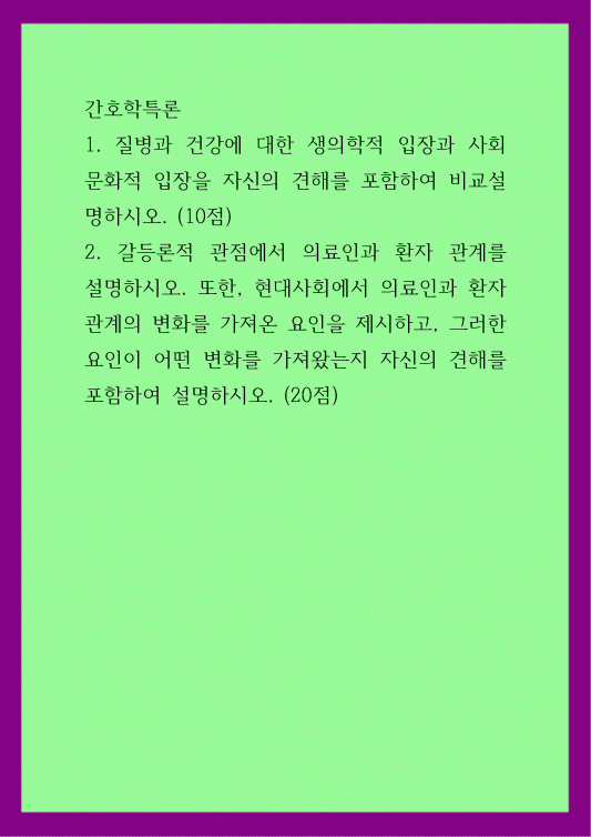 간호학특론) 1질병과 건강에 대한 생의학적 입장과 사회문화적 입장을 자신의 견해를 포함하여 비교설명하시오 2갈등론적 관점에서 의료인과 환자 관계를 설명하시오 또한, 현대사회에서 의료인과 환자 관계의 변화를 (2)