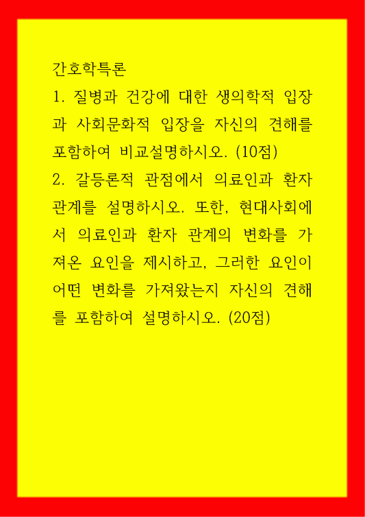 간호학특론) 1질병과 건강에 대한 생의학적 입장과 사회문화적 입장을 자신의 견해를 포함하여 비교설명하시오 2갈등론적 관점에서 의료인과 환자 관계를 설명하시오 또한, 현대사회에서 의료인과 환자 관계의 변화를