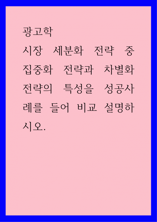 광고학) 시장 세분화 전략 중 집중화 전략과 차별화 전략의 특성을 성공사례를 들어 비교 설명하시오