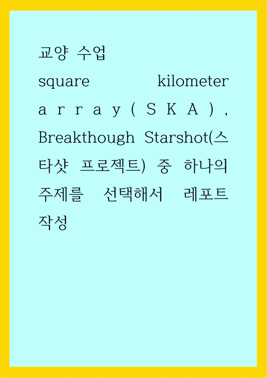 교양 수업) square kilometer array(SKA), Breakthough Starshot(스타샷 프로젝트) 중 하나의 주제를 선택해서 레포트 작성
