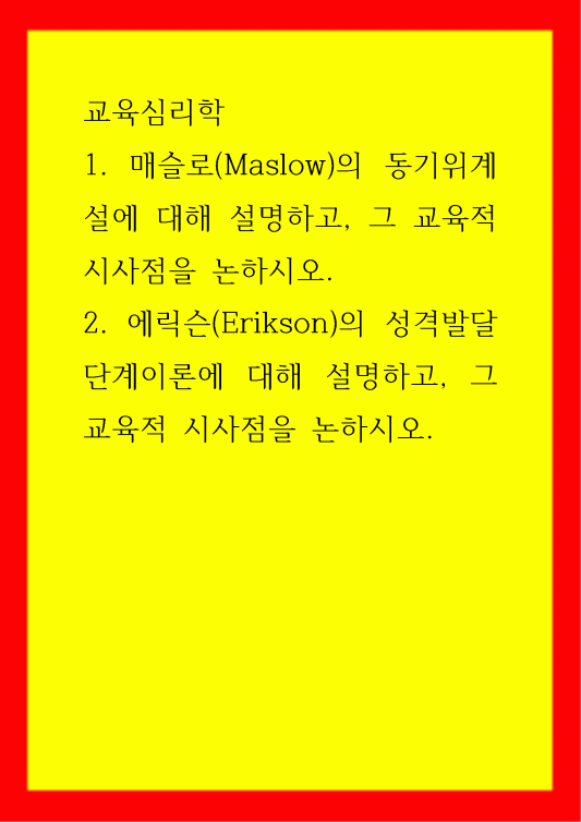 교육심리학) 1매슬로(Maslow)의 동기위계설에 대해 설명하고, 그 교육적 시사점을 논하시오  2에릭슨(Erikson)의 성격발달단계이론에 대해 설명하고, 그 교육적 시사점을 논하시오