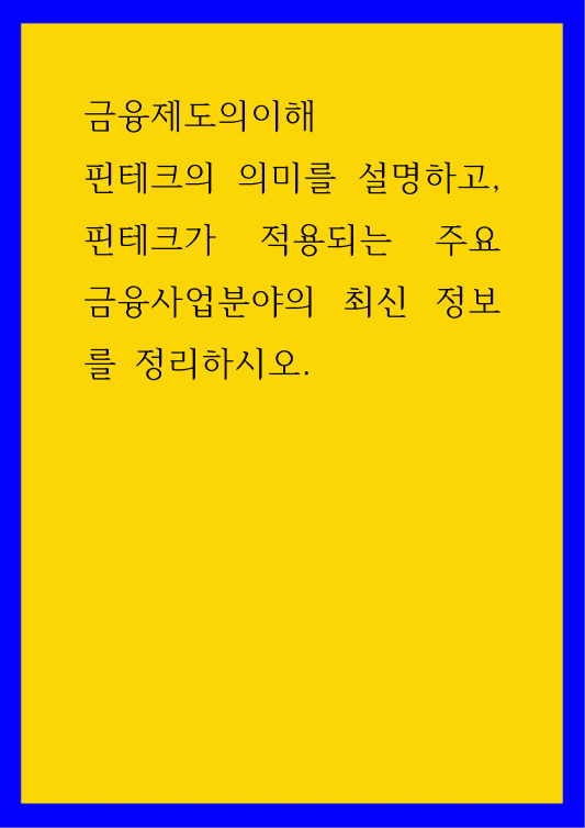 금융제도의이해) 핀테크의 의미를 설명하고, 핀테크가 적용되는 주요 금융사업분야의 최신 정보를 정리하시오 (3)