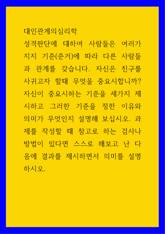 대인관계의심리학) 성격판단에 대하여 사람들은 여러가지지 기준(준거)에 따라 다른 사람들과 관계를 갖습니다 자신은 친구를 사귀고자 할때 무엇을 중요시합니까 자신이 중요시하는 기준을 세가지 제시하고 그러한 기준을 정한