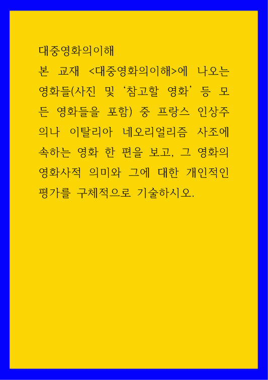 대중영화의이해) 본 교재 대중영화의이해에 나오는 영화들 중 프랑스 인상주의나 이탈리아 네오리얼리즘 사조에 속하는 영화 한 편을 보고, 그 영화의 영화사적 의미와 그에 대한 개인적인 평가를 구체적으로 기술하시오 (2)