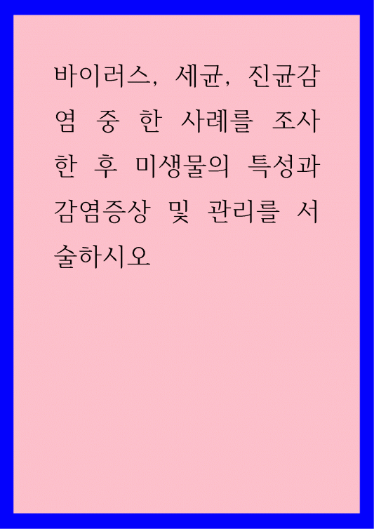 미생물) 바이러스, 세균, 진균감염 중 한 사례를 조사한 후 미생물의 특성과 감염증상 및 관리를 서술하시오