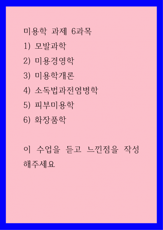 미용학) 1) 모발과학 2) 미용경영학 3) 미용학개론 4) 소독법과전염병학 5) 피부미용학 6) 화장품학 - 이 수업을 듣고 느낀점을 작성해주세요