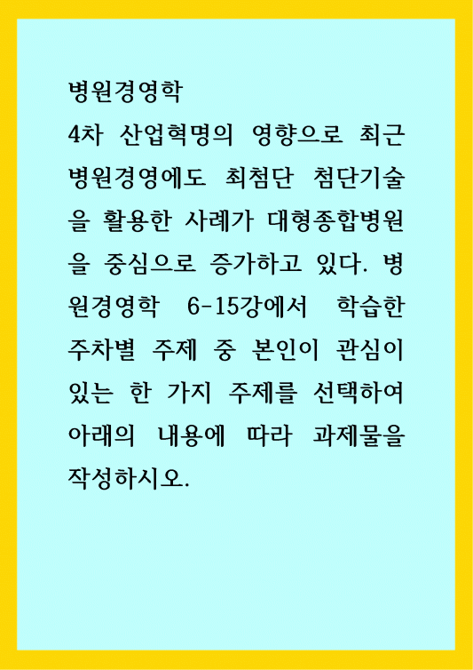 병원경영학) 4차 산업혁명의 영향으로 최근 병원경영에도 최첨단 첨단기술을 활용한 사례가 대형종합병원을 중심으로 증가하고 있다 병원경영학 6-15강에서 학습한 주차별 주제 중 본인이 관심이 있는 한 가지 주제를 선택