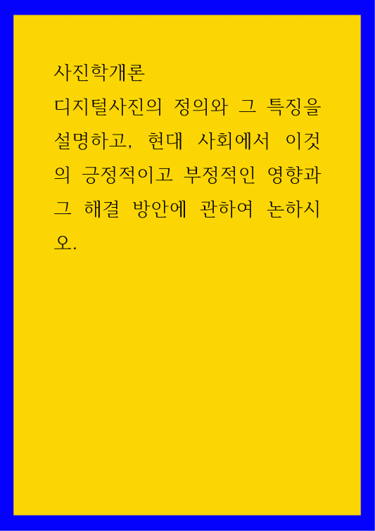 사진학개론) 디지털사진의 정의와 그 특징을 설명하고, 현대 사회에서 이것의 긍정적이고 부정적인 영향과 그 해결 방안에 관하여 논하시오