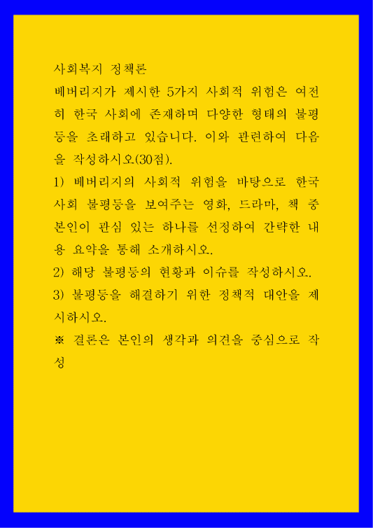 사회복지 정책론) 베버리지가 제시한 5가지 사회적 위험은 여전히 한국 사회에 존재하며 다양한 형태의 불평등을 초래하고 있습니다 이와 관련하여 다음을 작성하시오 1) 베버리지의 사회적 위험을 바탕으로 한국 사회 불평