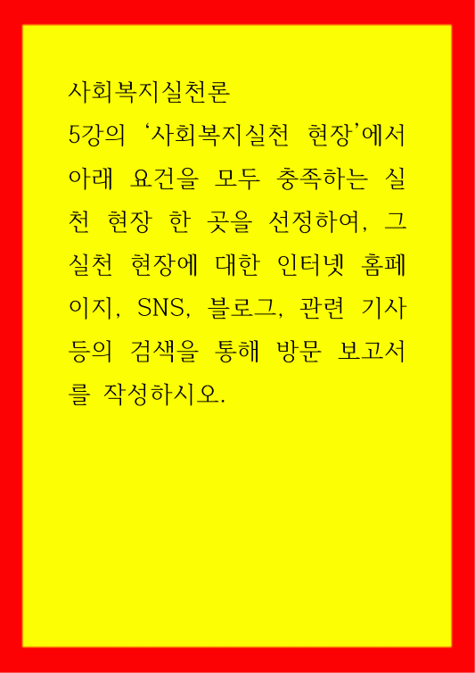 사회복지실천론) 실천 현장 한 곳을 선정하여, 그 실천 현장에 대한 인터넷 홈페이지, SNS, 블로그, 관련 기사 등의 검색을 통해 방문 보고서를 작성하시오