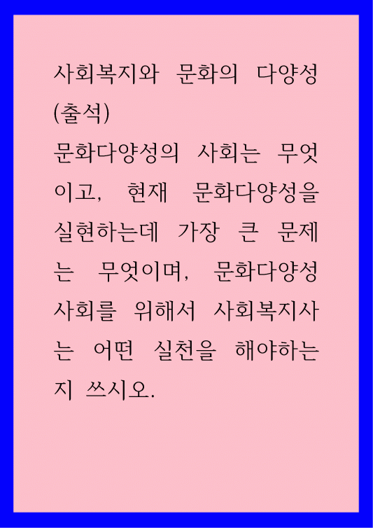 사회복지와문화다양성 문화다양성의 사회는 무엇이고, 현재 문화다양성을 실현하는데 가장 큰 문제는 무엇이며, 문화다양성 사회를 위해서 사회복지사는 어떤 실천