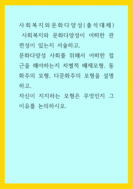 사회복지와문화다양성 사회복지와 문화다양성이 어떠한 관련성이 있는지 서술하고, 문화다양성 사회를 위해서 어떠한 접근을 해야하는지 차별적 배제모형, 동화주의 모형, 다문화주의 모형을 설명하고, 자신이 지지하