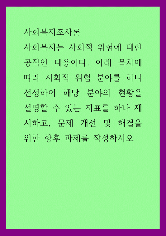 사회복지조사론) 사회복지는 사회적 위험에 대한 공적인 대응 사회적 위험 분야를 하나 선정하여 해당 분야의 현황을 설명할 수 있는 지표를 하나 제시하고, 문제 개선 및 해결을 위한 향후 과제 (2)