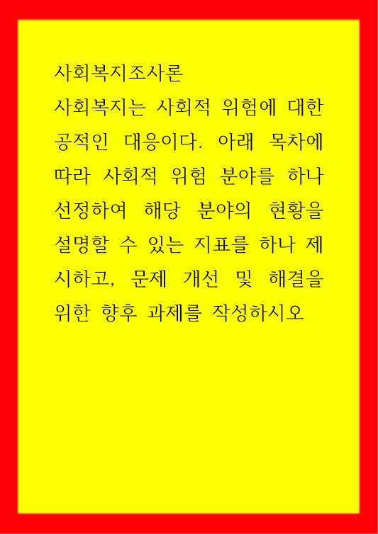 사회복지조사론) 사회복지는 사회적 위험에 대한 공적인 대응이다 아래 목차에 따라 사회적 위험 분야를 하나 선정하여 해당 분야의 현황을 설명할 수 있는 지표를 하나 제시하고, 문제 개선 및 해결을 위한 향후 과제를