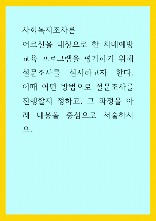 사회복지조사론) 어르신을 대상으로 한 치매예방교육 프로그램을 평가하기 위해 설문조사를 실시하고자 한다 이때 어떤 방법으로 설문조사를 진행할지 정하고, 그 과정을 아래 내용을 중심으로 서술하시오