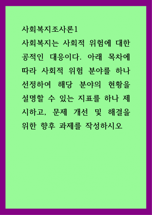 사회복지조사론1) 사회복지는 사회적 위험에 대한 공적인 대응이다 아래 목차에 따라 사회적 위험 분야를 하나 선정하여 해당 분야의 현황을 설명할 수 있는 지표를 하나 제시하고, 문제 개선 및 해결을 위한 향후 과제를