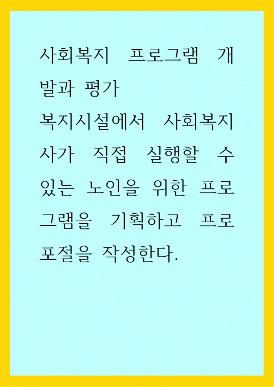 사회복지프로그램개발과평가) 복지시설에서 사회복지사가 직접 실행할 수 있는 노인을 위한 프로그램을 기획하고 프로포절을 작성한다