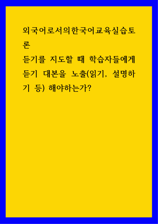 외국어로서의한국어교육실습토론) 듣기를 지도할 때 학습자들에게 듣기 대본을 노출(읽기, 설명하기 등) 해야하는가