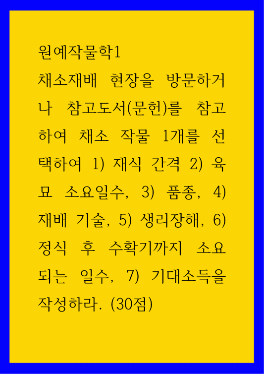 원예 작물학1) 채소재배 현장을 방문하거나 참고도서를 참고하여 채소 작물 1개를 선택하여 1) 재식 간격 2) 육묘 소요일수, 3) 품종, 4) 재배 기술, 5) 생리장해, 6) 정식 후 수확기까지 소요