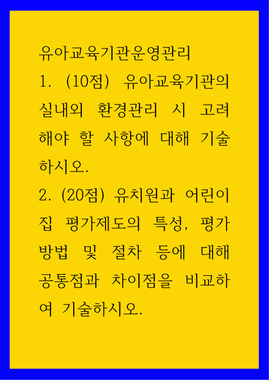 유아교육기관운영관리) 1유아교육기관의 실내외 환경관리 시 고려해야 할 사항에 대해 기술하시오 2유치원과 어린이집 평가제도의 특성, 평가방법 및 절차 등에 대해 공통점과 차이점을 비교하여 기술하시오