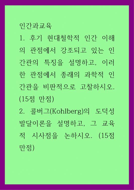 인간과교육) 1후기 현대철학적 인간 이해의 관점에서 강조되고 있는 인간관의 특징을 설명하고, 이러한 관점에서 종래의 과학적 인간관을 비판적으로 고찰하시오 2콜버그(Kohlberg)의 도덕성 발달이론을 설명하 (2)