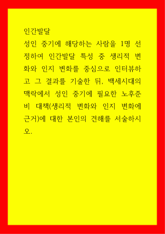 인간발달) 성인 중기에 해당하는 사람을 1명 선정하여 인간발달 특성 중 생리적 변화와 인지 변화를 중심으로 인터뷰하고 그 결과를 기술한 뒤, 백세시대의 맥락에서 성인 중기에 필요한 노후준비 대책(생리적 변화와 인지