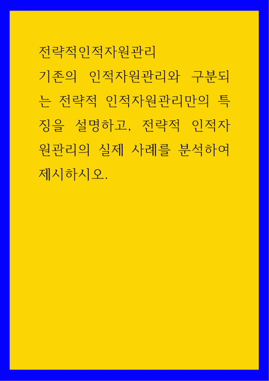 전략적인적자원관리) 기존의 인적자원관리와 구분되는 전략적 인적자원관리만의 특징을 설명하고, 전략적 인적자원관리의 실제 사례를 분석하여 제시하시오