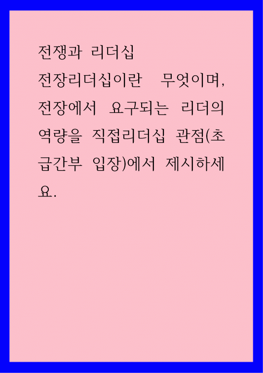 전쟁과 리더십) 전장리더십이란 무엇이며, 전장에서 요구되는 리더의 역량을 직접리더십 관점(초급간부 입장)에서 제시하세요